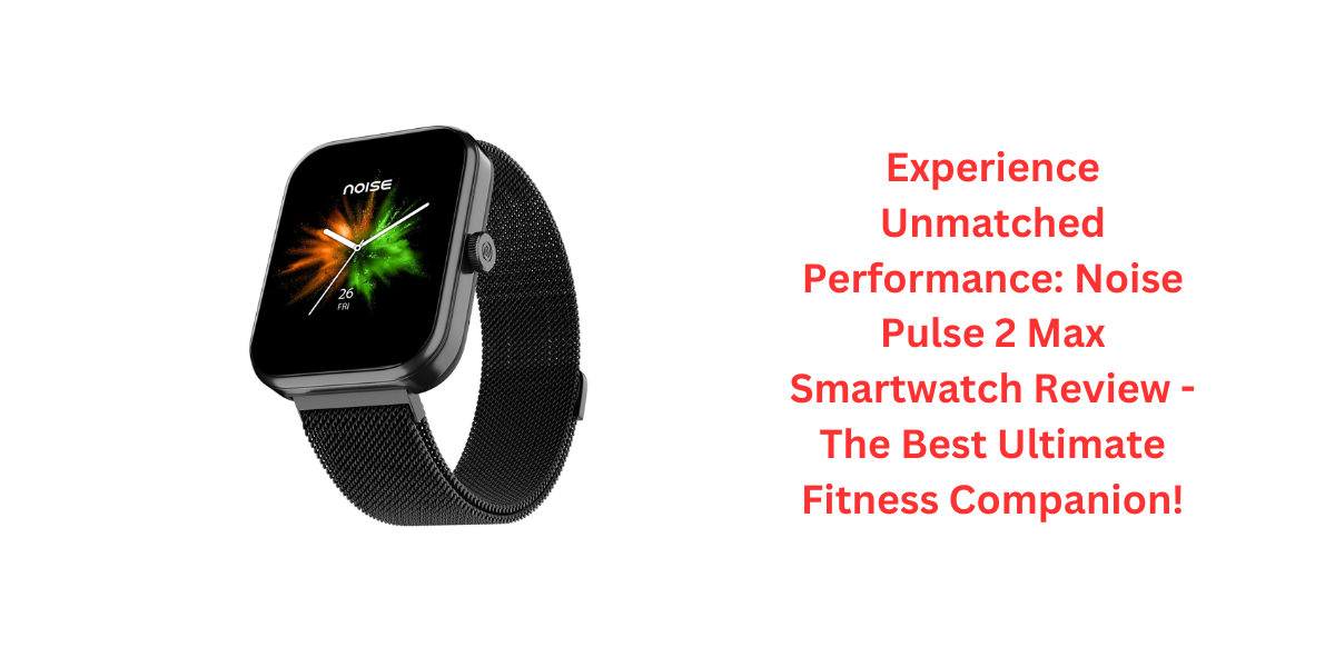 Experience Unmatched Performance: Noise Pulse 2 Max Smartwatch Review ...
