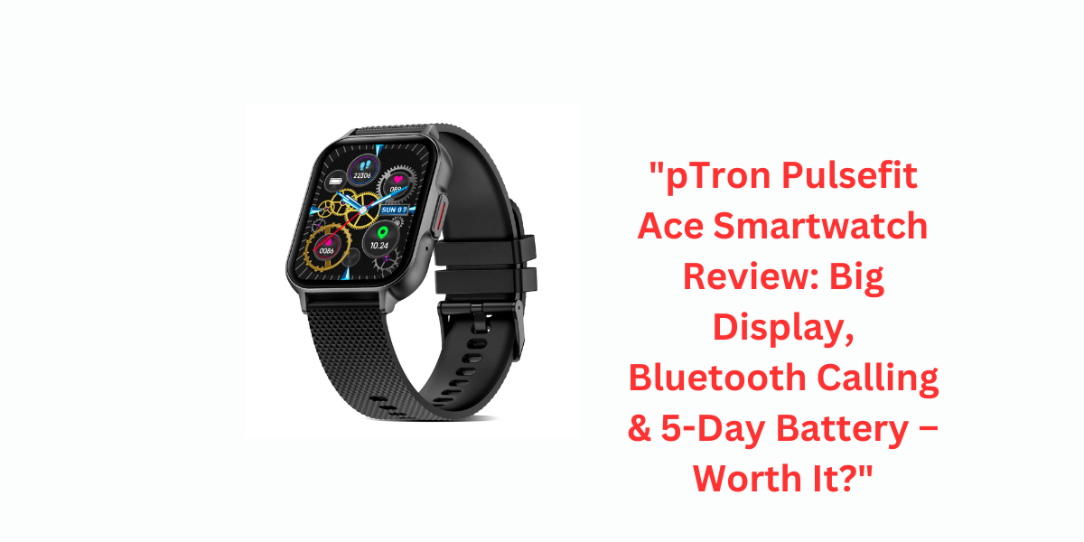 "pTron Pulsefit Ace Smartwatch Review: Big Display, Bluetooth Calling ...