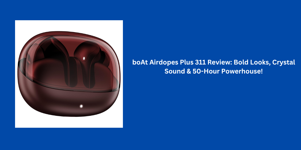 boAt Airdopes Plus 311 Review: Bold Looks, Crystal Sound & 50-Hour ...